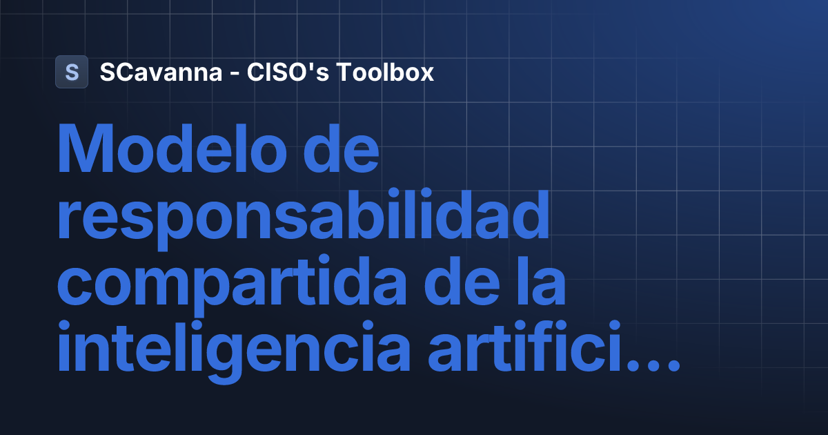 Modelo de responsabilidad compartida de la inteligencia artificial (IA) | SCavanna - CISO's Toolbox